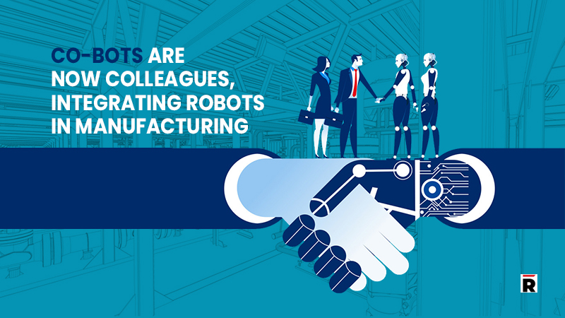 Co-bots Are Now Colleagues, Integrating Robots in Manufacturing